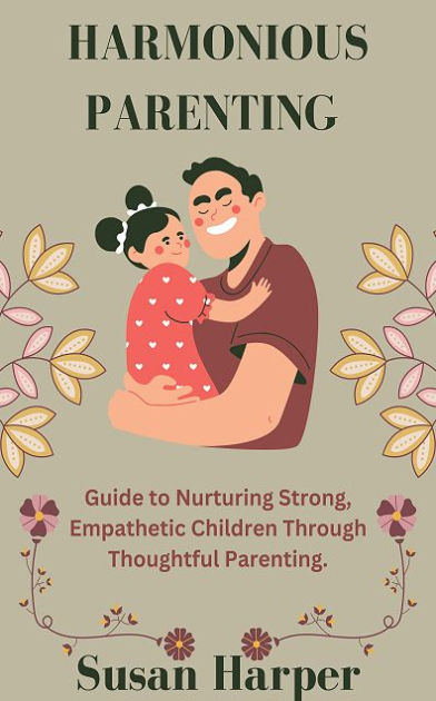 Harmonious Parenting: A Guide to Nurturing Strong, Empathetic Children ...