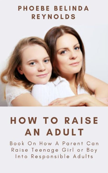 How To Raise An Adult: Book On How A Parent Can Raise Teenage Girl or ...