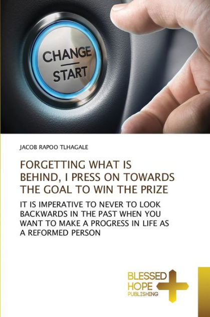 Forgetting What Is Behind, I Press on Towards the Goal to Win the Prize ...