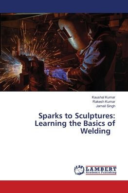 Sparks to Sculptures: Learning the Basics of Welding by Kaushal Kumar, Rakesh Kumar, Jarnail ...