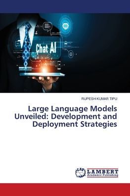 Large Language Models Unveiled: Development and Deployment Strategies by Rupesh Kumar Tipu ...
