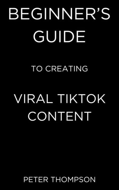 Beginner's Guide to Creating Viral Tiktok Content by Peter Thompson ...