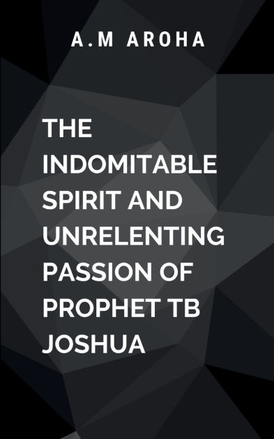 The Indomitable Spirit and Unrelenting Passion of Prophet TB Joshua by ...