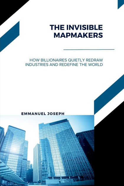 The Invisible Mapmakers, How Billionaires Quietly Redraw Industries and ...