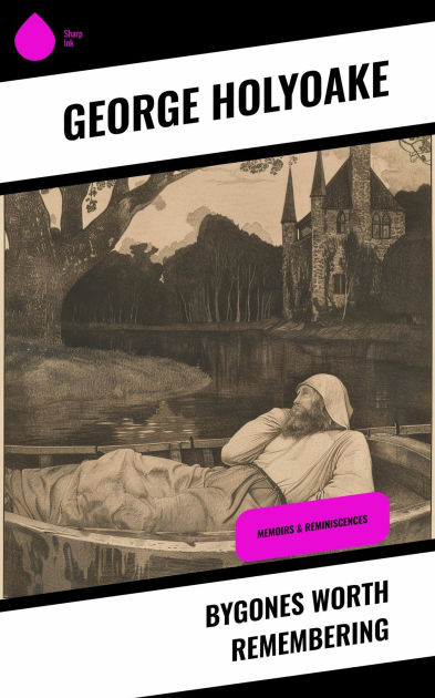 Bygones Worth Remembering: Memoirs & Reminiscences by George Holyoake ...