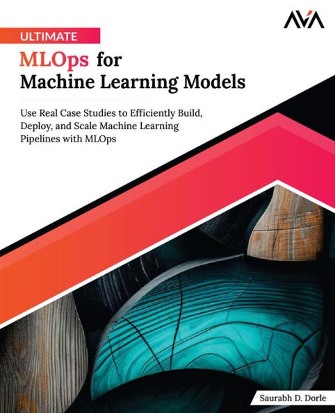 Ultimate MLOps for Machine Learning Models: Use Real Case Studies to Efficiently Build, Deploy ...