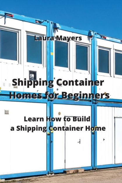 Shipping Container Homes for Beginners: Learn How to Build a Shipping ...