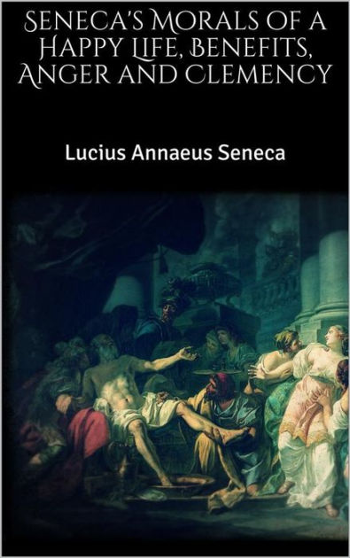 Seneca's Morals of a Happy Life, Benefits, Anger and Clemency by Seneca ...