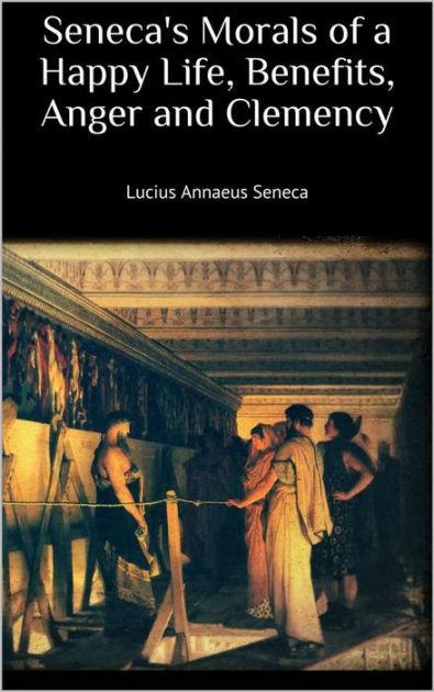 Seneca's Morals of a Happy Life, Benefits, Anger and Clemency by Lucius ...