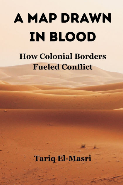A Map Drawn in Blood: How Colonial Borders Fueled Conflict by Tariq El ...