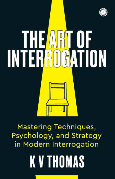 The Art of Interrogation: Mastering Techniques, Psychology, and ...