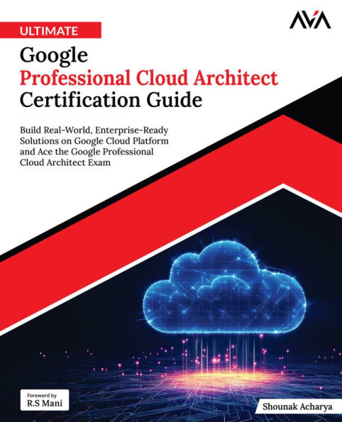 Ultimate Google Professional Cloud Architect Certification Guide: Build Real-World, Enterprise ...