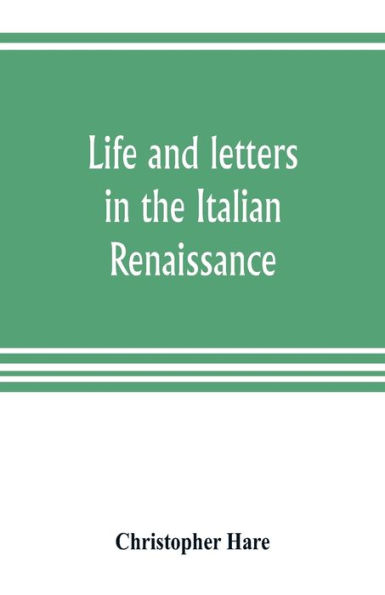 Life and letters in the Italian Renaissance by Christopher Hare ...