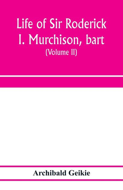Life of Sir Roderick I. Murchison, bart.; K.C.B., F.R.S.; sometime ...