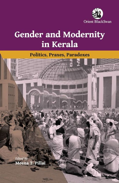 Gender and Modernity in Kerala: Politics, Praxes, Paradoxes by Meena T ...