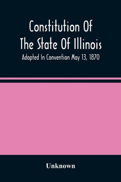 Constitution Of The State Of Illinois: Adopted In Convention May 13 ...