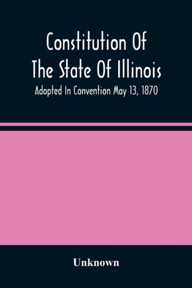 Constitution Of The State Of Illinois: Adopted In Convention May 13 ...