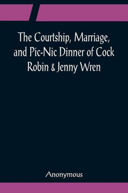 The Courtship, Marriage, and Pic-Nic Dinner of Cock Robin & Jenny Wren ...