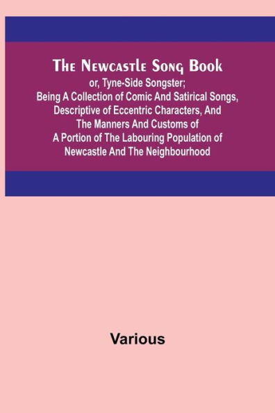 The Newcastle Song Book; or, Tyne-Side Songster; Being a Collection of ...