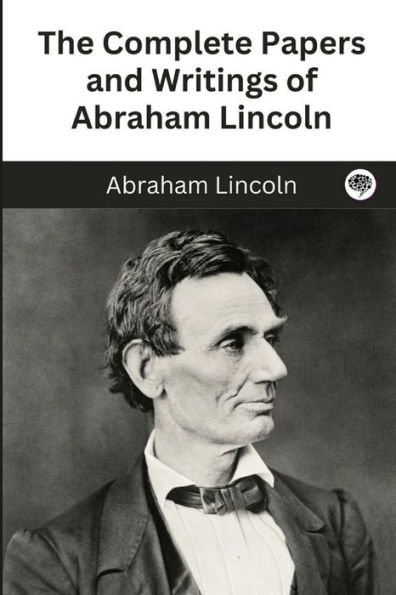 The Complete Papers and Writings of Abraham Lincoln by Abraham Lincoln ...