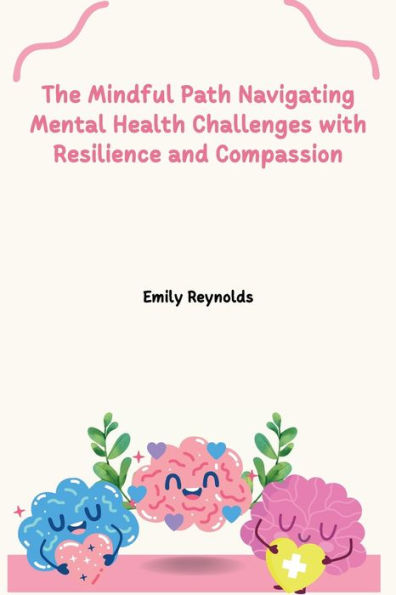 The Mindful Path Navigating Mental Health Challenges with Resilience and Compassion by Emily ...