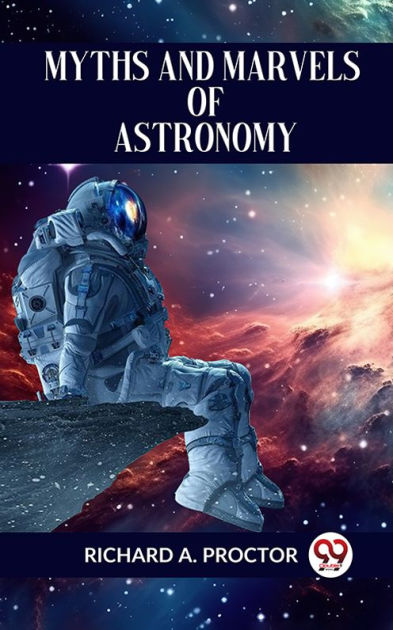 Myths and Marvels of Astronomy by Richard a (Richard Anthony) Proctor ...