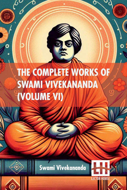 The Complete Works Of Swami Vivekananda (Volume VI): In Nine Volumes ...