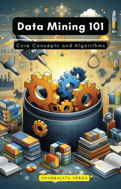 Data Mining 101: Core Concepts and Algorithms by Swarnalata Verma, Team ...
