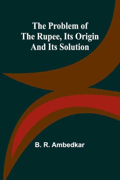 The Problem of the Rupee, Its Origin and Its Solution by B R Ambedkar ...
