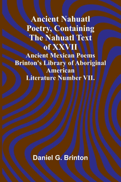 Ancient Nahuatl Poetry, Containing the Nahuatl Text of XXVII Ancient ...