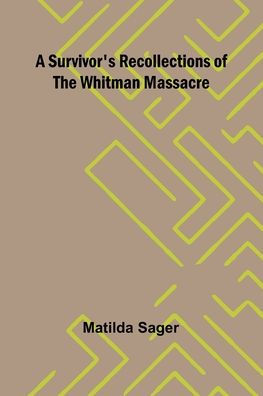 A Survivor's Recollections of the Whitman Massacre by Matilda Sager ...