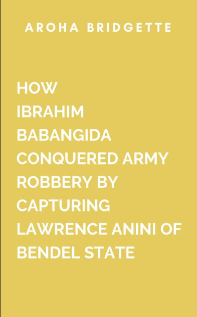 How Ibrahim Babangida Conquered Army Robbery By Capturing Lawrence ...