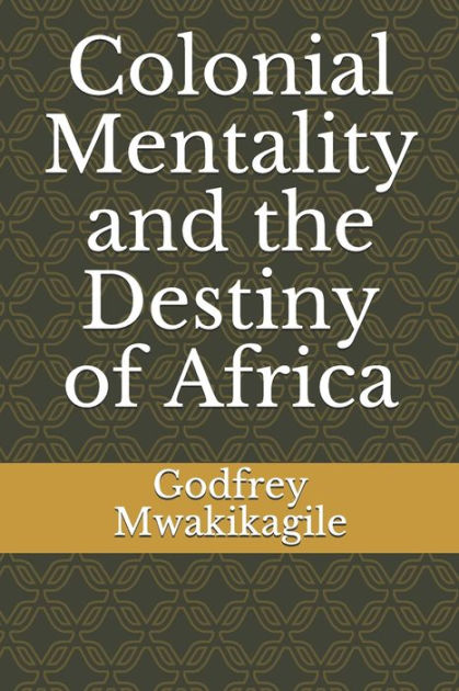 Colonial Mentality and the Destiny of Africa by Godfrey Mwakikagile ...