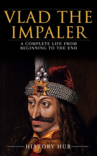 Vlad the Impaler: A Complete Life from Beginning to the End by History ...