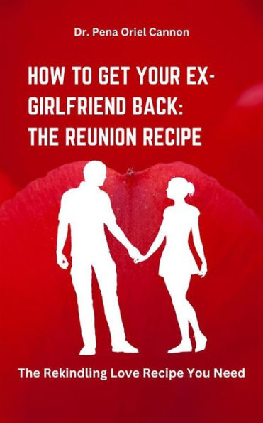 How to Get Your Ex-Girlfriend Back: The Reunion Recipe: The Rekindling ...