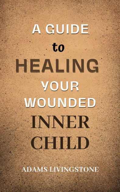 A Guide to Healing Your Wounded Inner Child by Adams Livingstone ...