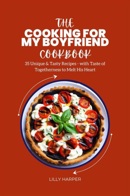 The Cooking For My Boyfriend Cookbook : 35 Unique & Tasty Recipes ...