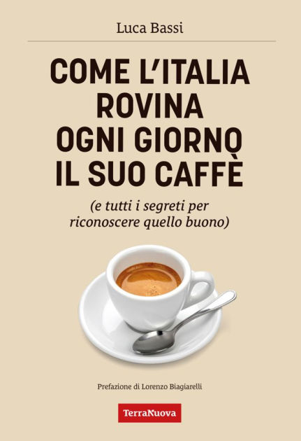 Come l'Italia rovina ogni giorno il suo caffè: (e tutti i segreti per ...