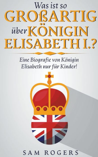 Was ist so Großartig über Königin Elisabeth I.?: Eine Biografie von ...