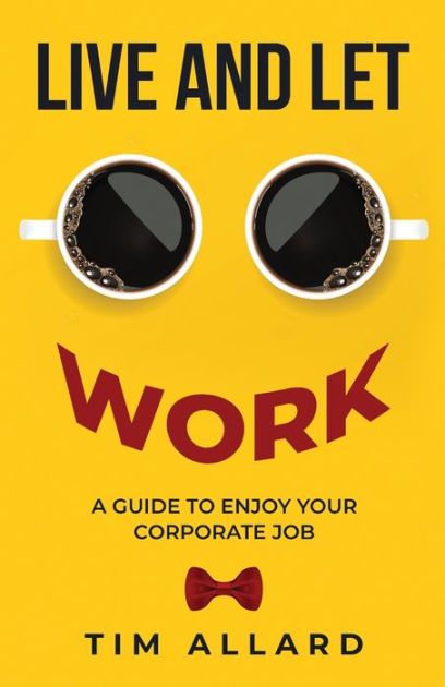 Live and Let Work: A Guide to Enjoy Your Corporate Job by Tim Allard ...