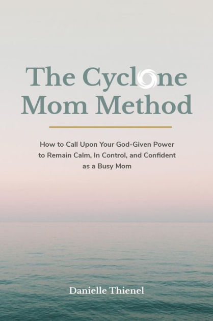 The Cyclone Mom Method- How to Call Upon Your God-Given Power to Remain ...
