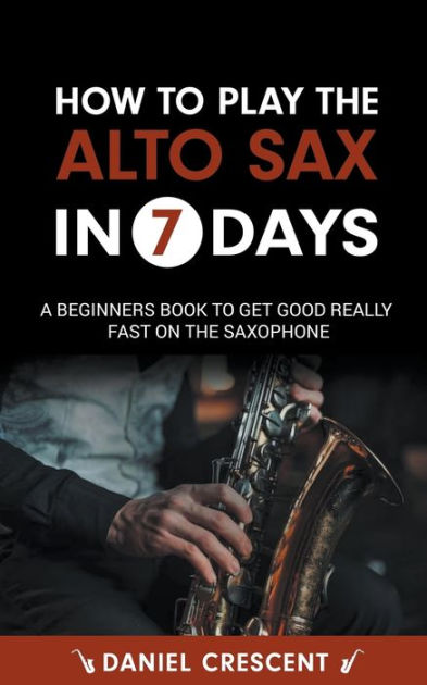 How To Play The Alto Sax in 7 Days: A Beginners Book to Get Good Really ...