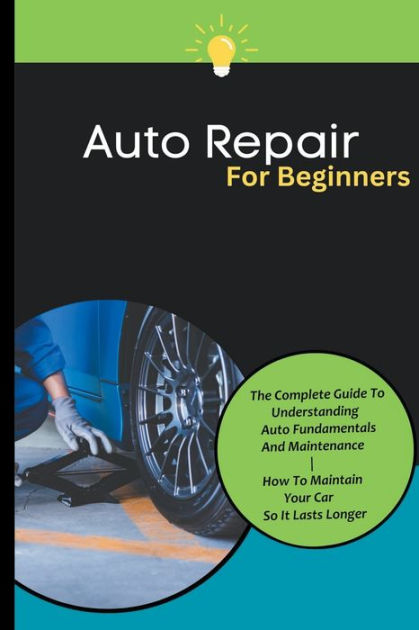 Auto Repair For Beginners: The Complete Guide To Understanding Auto ...