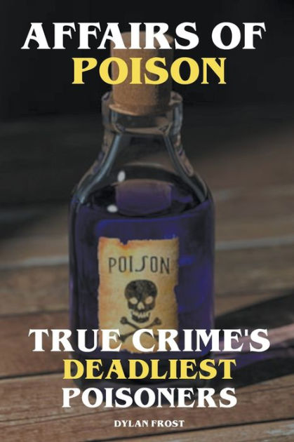 Affairs of Poison - True Crime's Deadliest Poisoners by Dylan Frost ...
