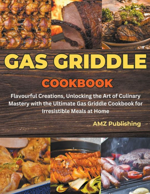 Gas Griddle Cookbook: Flavourful Creations, Unlocking the Art of ...