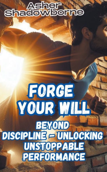 Forge Your Will: Beyond Discipline - Unlocking Unstoppable Performance by Asher Shadowborne ...