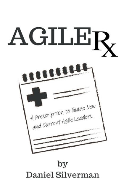 Agile Rx: A Prescription to Guide Agile Leaders by Daniel Silverman ...