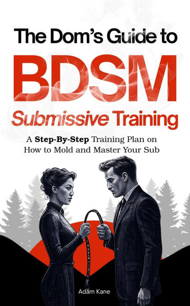 The Dom's Ultimate Guide to BDSM Submissive Training: A Step-By-Step ...