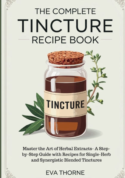 The Complete Tincture Recipe Book: Master the Art of Herbal Extracts- A ...