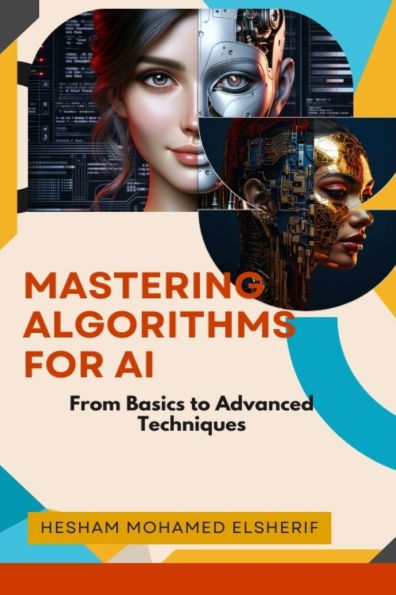Mastering Algorithms for AI: From Basics to Advanced Techniques by Hesham Mohamed Elsherif ...